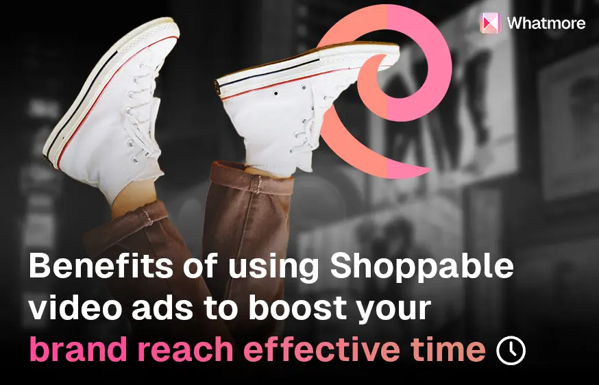 Benefits of Using Shoppable Video Ads to Boost your Brand Reach in Less Time | Whatmore